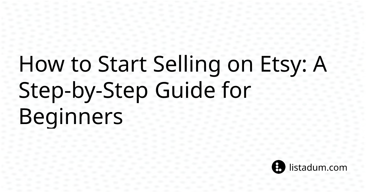 How to Start Selling on Etsy: A Step-by-Step Guide for Beginners - Listadum